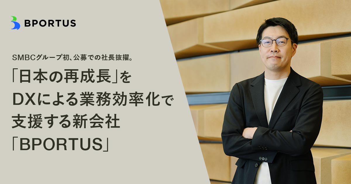 SMBCグループ初、公募での社長抜擢。「日本の再成長」をDXによる業務効率化で支援する新会社「BPORTUS」 | DX-link（ディークロスリンク）- 三井住友フィナンシャルグループ